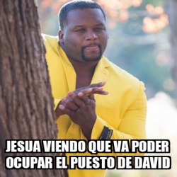 Meme Personalizado - JESUA VIENDO QUE VA PODER OCUPAR EL PUESTO DE ...