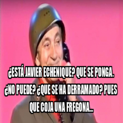 Meme Personalizado - ¿Está Javier Echenique? Que se ponga. ¿No puede ...