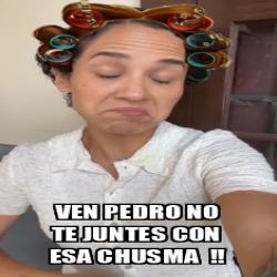 Meme Personalizado - ven pedro no te juntes con esa chusma !! - 33473696