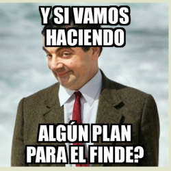 Meme Mr Bean - Y si vamos haciendo algún plan para el finde? - 33474605
