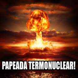 Meme Personalizado - Papeada termonuclear! - 33475520
