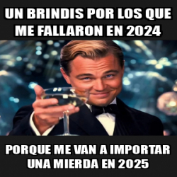 Meme Personalizado - UN BRINDIS POR LOS QUE ME FALLARON EN 2024 Porque ...