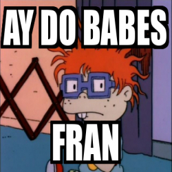 Meme Personalizado - Ay do babes Fran - 33477278