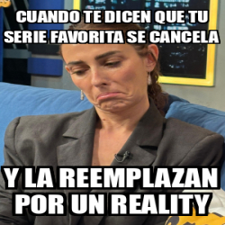 Meme Personalizado - cuando te dicen que tu serie favorita se cancela y ...