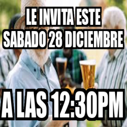 Meme Personalizado - LE INVITA ESTE SABADO 28 DICIEMBRE A LAS 12:30PM ...