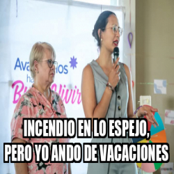 Meme Personalizado - Incendio en lo espejo, pero yo ando de vacaciones ...