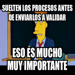 Meme Personalizado - SUELTEN LOS PROCESOS ANTES DE ENVIARLOS A VALIDAR ...