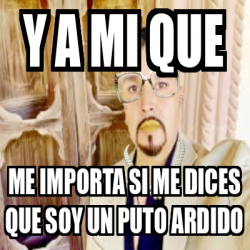 Meme Personalizado - Y a mi que Me importa si me dices que soy un puto ...
