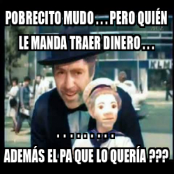 Meme Personalizado - Pobrecito mudo . . . Pero quién le manda traer ...