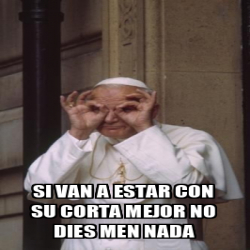 Meme Personalizado - Si van a estar con su corta mejor no dies Men nada ...