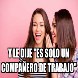 Meme Personalizado - Y le dije "es solo un compañero de trabajo" - 33484327