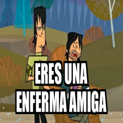 Meme Personalizado - Eres una enferma amiga - 33484499