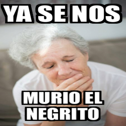 Meme Personalizado - Ya se nos Murio el negrito - 33484666
