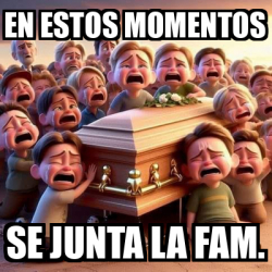 Meme Personalizado - EN ESTOS MOMENTOS SE JUNTA LA FAM. - 33485203