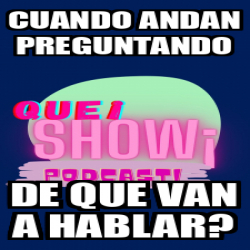 Meme Personalizado - CUANDO ANDAN PREGUNTANDO DE QUE VAN A HABLAR ...
