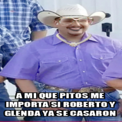 Meme Personalizado - A mi que pitos me importa si Roberto y glenda ya ...