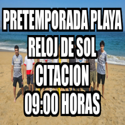 Meme Personalizado - PRETEMPORADA PLAYA RELOJ DE SOL CITACION 09:00 HORAS - 33489716