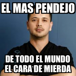 Meme Personalizado - EL MAS PENDEJO De todo el mundo el CARA DE MIERDA ...