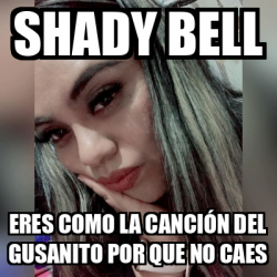 Meme Personalizado - shady bell Eres como la canción del gusanito por ...