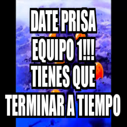 Meme Personalizado - DATE PRISA EQUIPO 1!!! TIENES QUE TERMINAR A ...