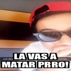 Meme Personalizado - la vas a matar prro! - 33494217