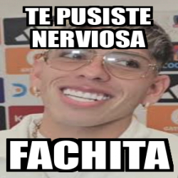 Meme Personalizado - Te pusiste nerviosa Fachita - 33496496