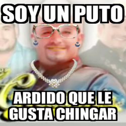Meme Personalizado - Soy un puto Ardido que le gusta chingar - 33497401