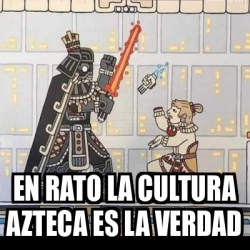 Meme Personalizado - En rato la cultura azteca es la verdad - 33498821