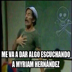 Meme Personalizado - Me Va a dar algo escuchando a Myriam Hernández ...