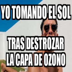 Meme Personalizado - yo tomando el sol tras destrozar la capa de ozono ...