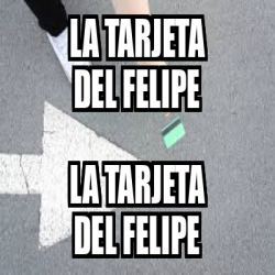 Meme Personalizado - la tarjeta del felipe la tarjeta del felipe - 33050726