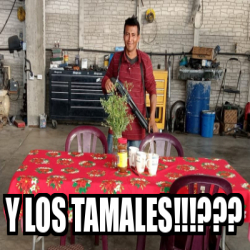 Meme Personalizado - Y LOS TAMALES!!!??? - 33051261