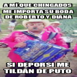 Meme Personalizado - A mí que chingados me importa su boda de Roberto y ...
