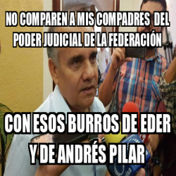 Meme Personalizado - No comparen a mis compadres del poder judicial de ...