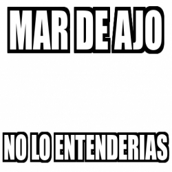 Meme Personalizado - MAR DE AJO NO LO ENTENDERIAS - 33055197