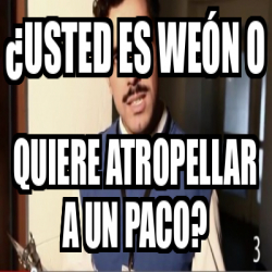 Meme Personalizado - ¿usted es weón o quiere atropellar a un paco ...