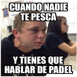 Meme Personalizado - Cuando nadie te pesca Y tienes que hablar de padel ...