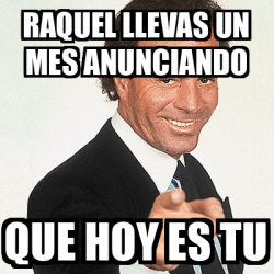 Meme Julio Iglesias - RAQUEL LLEVAS UN MES ANUNCIANDO QUE HOY ES TU ...