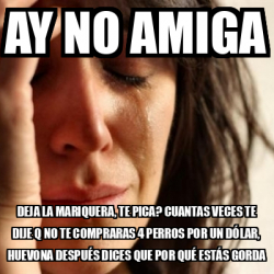 Meme Problems - Ay no amiga Deja la mariquera, te pica? Cuantas veces ...
