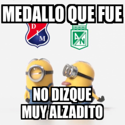 Meme Personalizado - Medallo que fue No dizque muy alzadito - 33059041