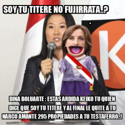Meme Personalizado - SOY TU TITERE NO FUJIRRATA..? . DINA BOLUARTE : ESTAS ARDIDA KEIKO TU QUIEN ...