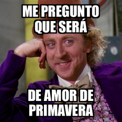 Meme Willy Wonka - ME PREGUNTO QUE SERÁ DE AMOR DE PRIMAVERA - 33059710