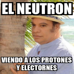 Meme Personalizado - el neutron viendo a los protones y electornes ...