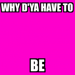 Meme Personalizado - Why d'ya have to be - 33500769