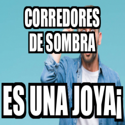 Meme Personalizado - corredores de sombra es una joya¡ - 33502532