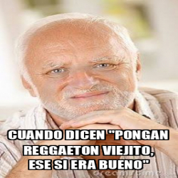 Meme Personalizado - Cuando dicen "pongan reggaeton viejito, ese si era ...