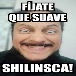 Meme Personalizado - Fíjate que suave Shilinsca! - 33504781