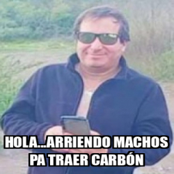 Meme Personalizado - Hola...arriendo machos pa traer carbón - 33506365