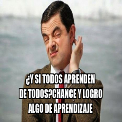 Meme Personalizado - ¿y si todos aprenden de todos?chance y logro algo ...