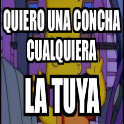 Meme Personalizado - Quiero una concha cualquiera La tuya - 33507734